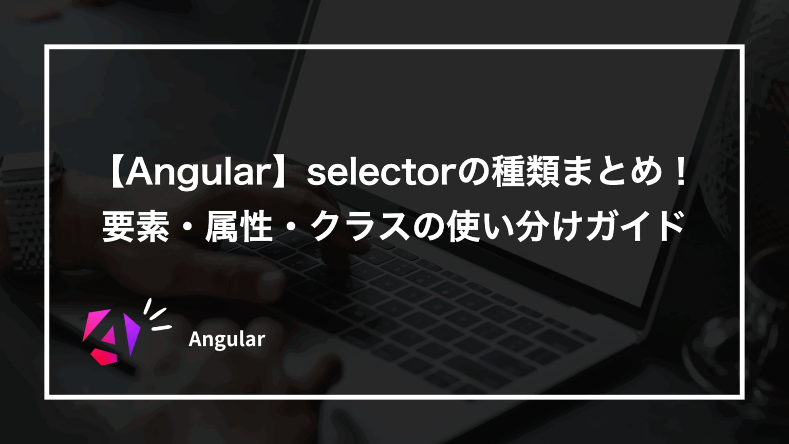 【Angular】selectorの種類まとめ！要素・属性・クラスの使い分けガイド｜nakamuuublog