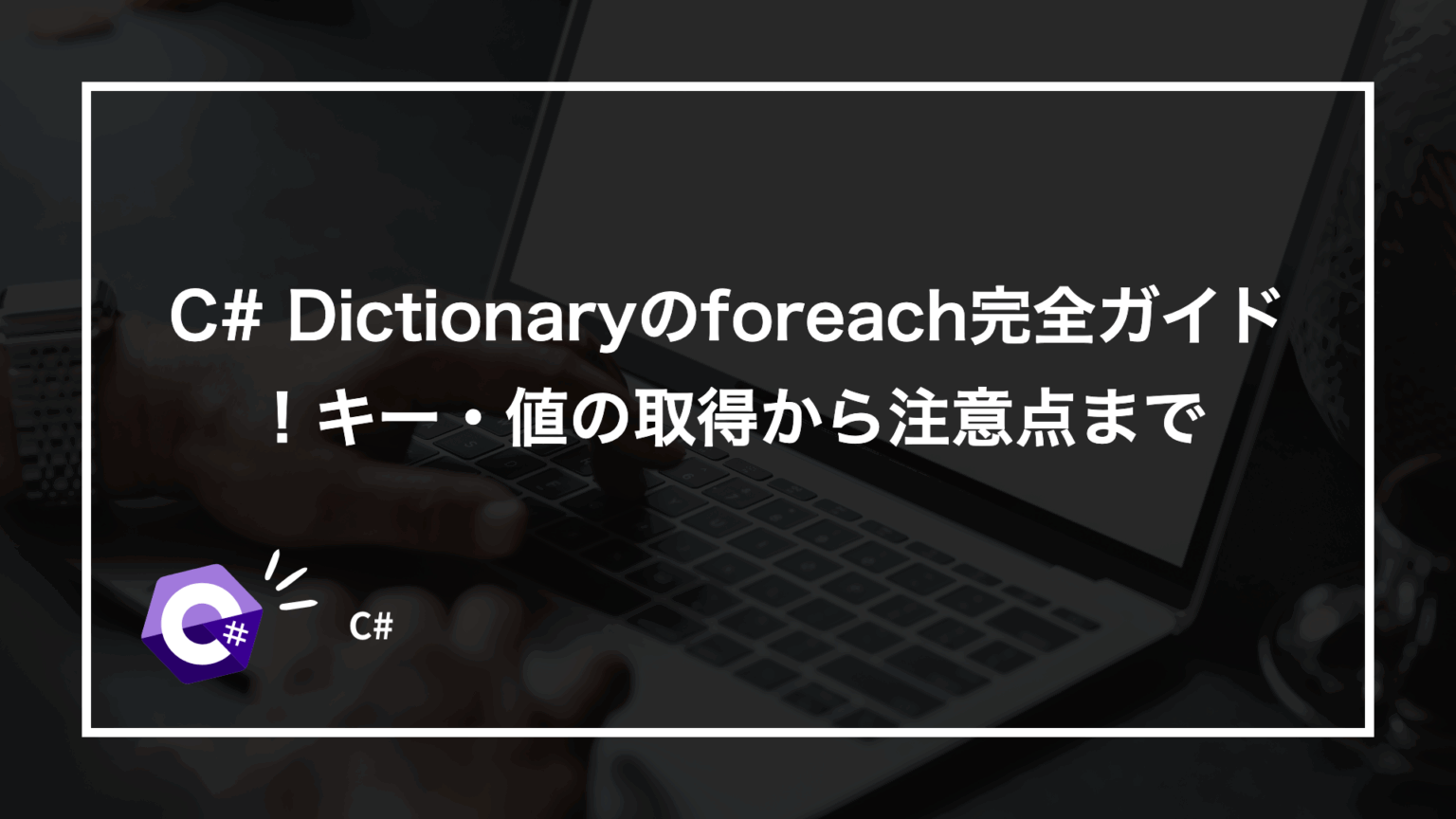C# Dictionaryのforeach完全ガイド！キー・値の取得から注意点まで｜nakamuuublog
