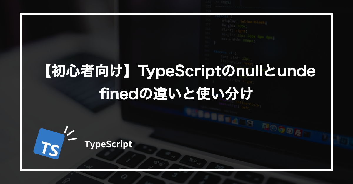 【初心者向け】TypeScriptのnullとundefinedの違いと使い分け｜nakamuuublog